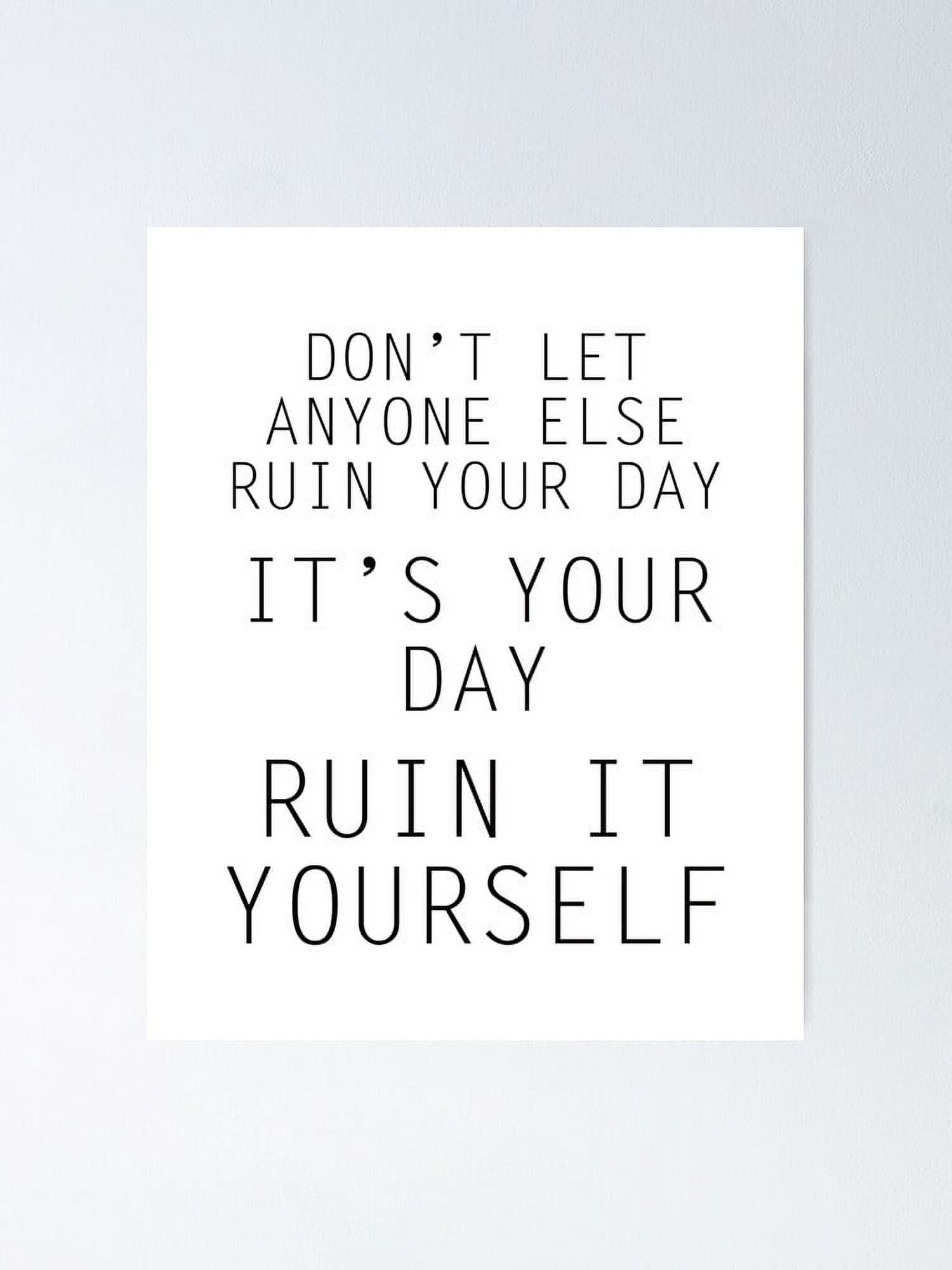 Aaroca Don't Let Anyone Else Ruin Your Day. Ruin It Yourself. (Unframed ...