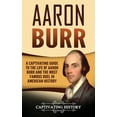 Aaron Burr: A Captivating Guide to the Life of Aaron Burr and the Most ...