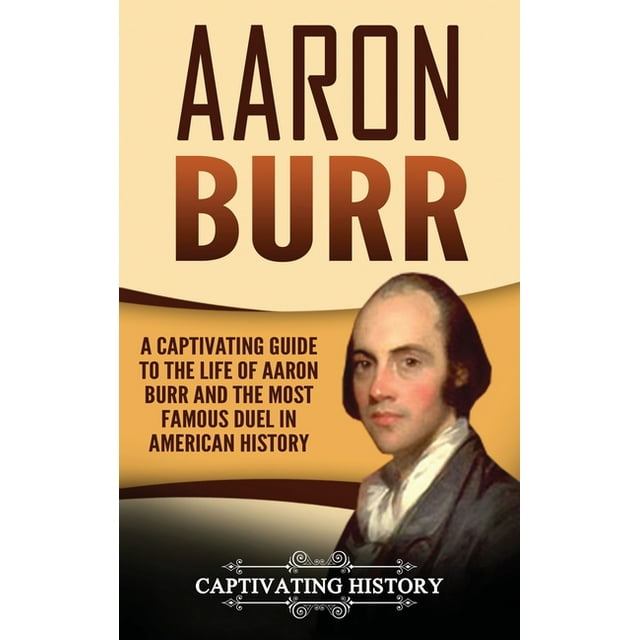 Aaron Burr: A Captivating Guide to the Life of Aaron Burr and the Most ...