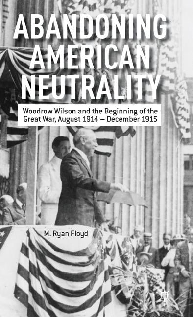 Abandoning American Neutrality: Woodrow Wilson and the Beginning of the ...