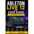Ableton Live 12 User Guide: A Step-by-Step Handbook for Music ...