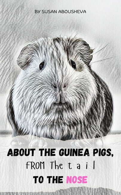 About the Guinea Pigs, from the Tail to the Nose: The Ultimate Guinea ...