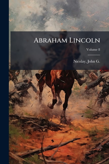 Abraham Lincoln : A History: the Full and Authorized Record of his ...