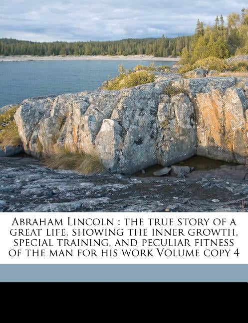 Abraham Lincoln : the true story of a great life, showing the inner ...