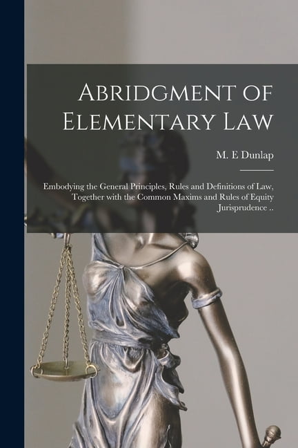 Abridgment of Elementary Law: Embodying the General Principles, Rules and Definitions of Law ...
