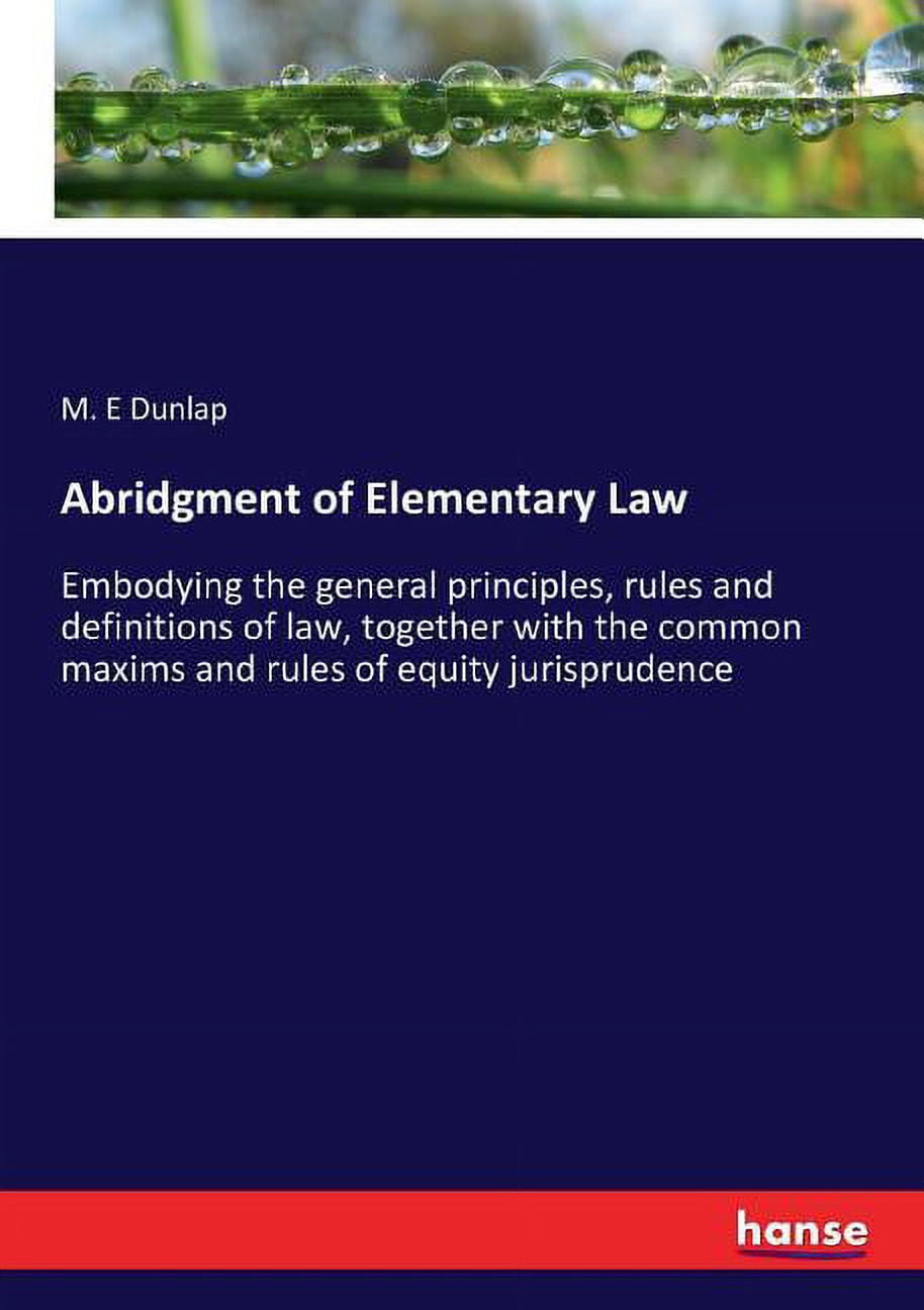 Abridgment of Elementary Law : Embodying the general principles, rules and definitions of law ...