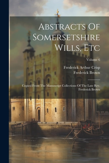 Abstracts Of Somersetshire Wills, Etc: Copied From The Manuscript ...