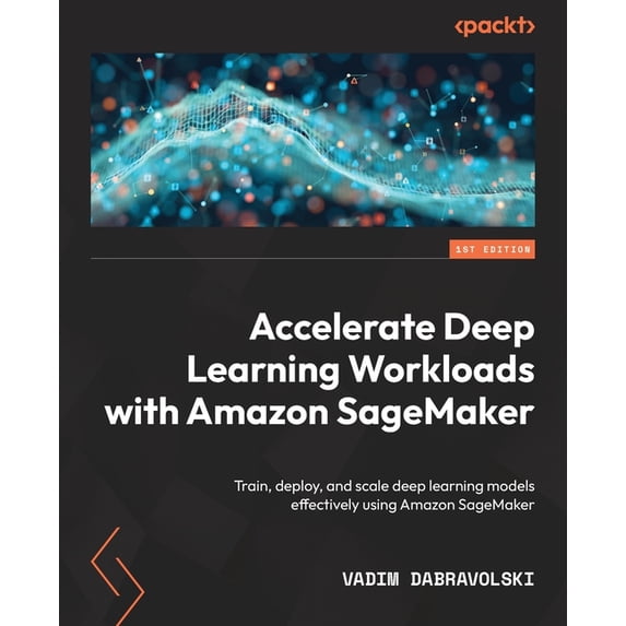 Accelerate Deep Learning Workloads with Amazon SageMaker: Train, deploy ...