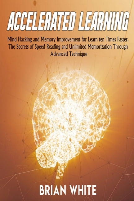 Accelerated Learning : Mind Hacking and Memory Improvement for Learn ten Times Faster. The ...