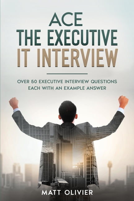 Ace The Executive IT Interview: Over 50 Executive Interview Questions ...