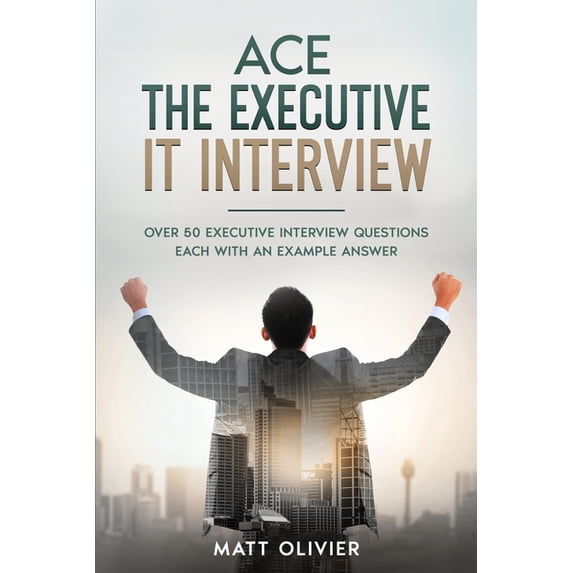 Ace The Executive IT Interview: Over 50 Executive Interview Questions ...