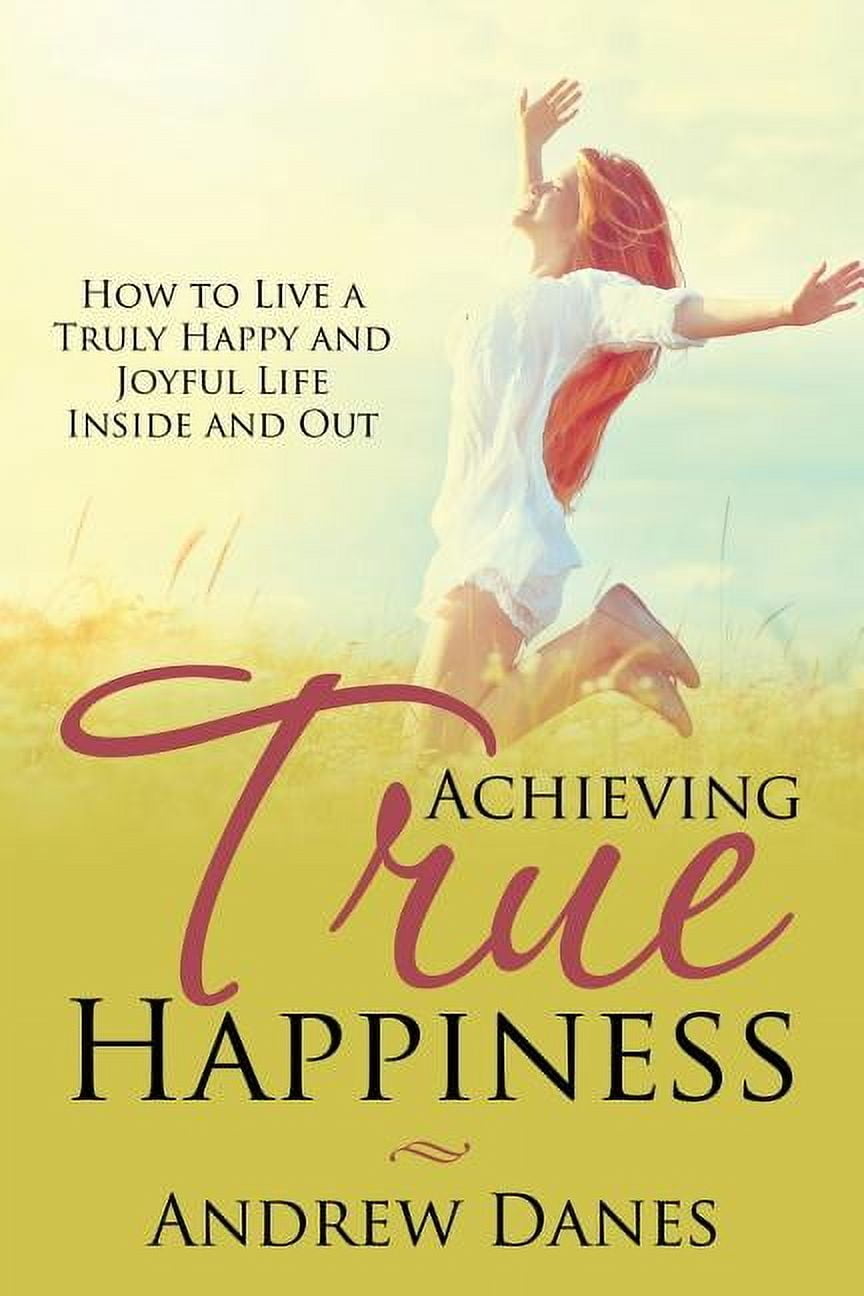 Achieving True Happiness: How to Live a Truly Happy and Joyful Life ...