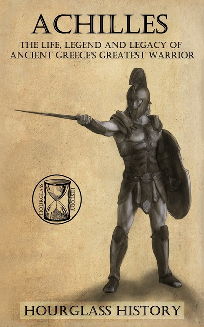 Achilles: The Life, Legend and Legacy of Ancient Greece's Greatest ...