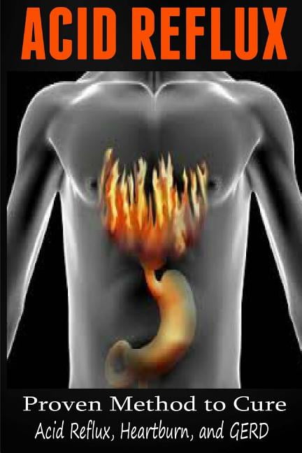 Acid Reflux: Proven Methods to Cure Acid Reflux, Heartburn, and GERD ...