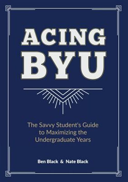 Acing BYU: The Savvy Student's Guide to Maximizing the Undergraduate ...