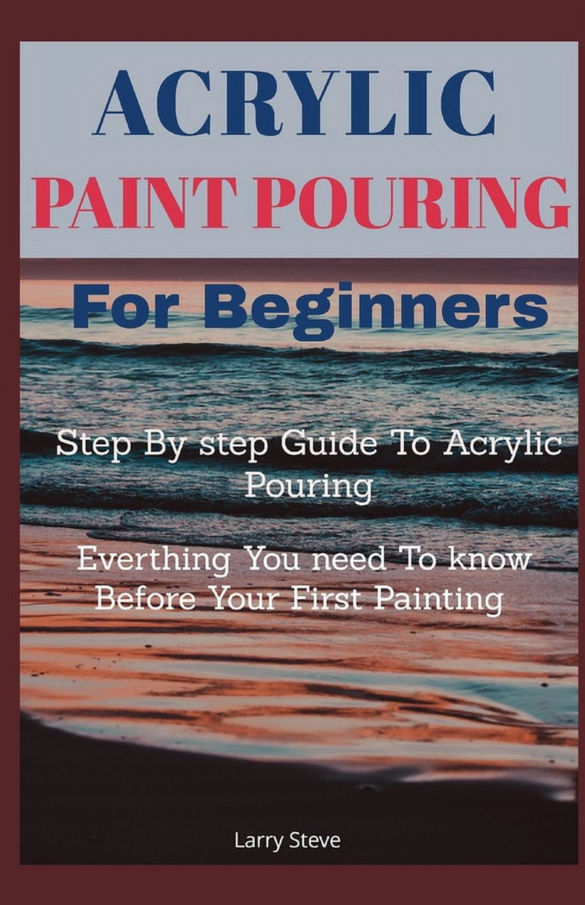 Acrylic Paint Pouring For Beginners: Step By Step Guide To Acrylic ...