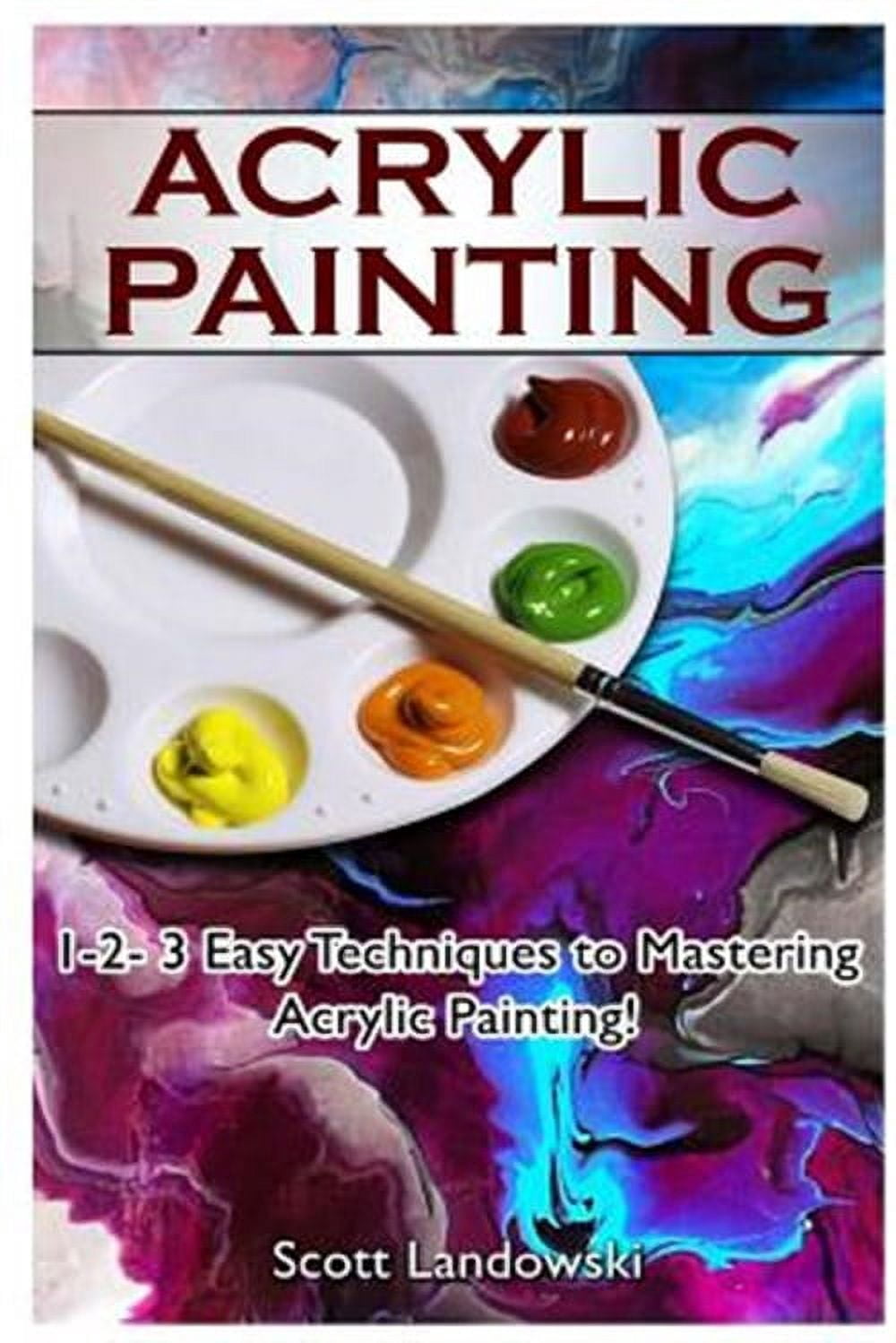 Acrylic Painting: 1-2-3 Easy Techniques to Mastering Acrylic Painting ...