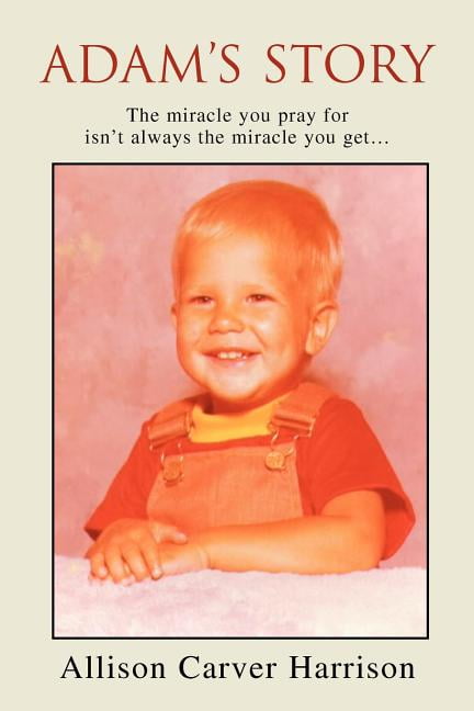 Adam's Story : The Miracle You Pray for Isn't Always the Miracle You ...