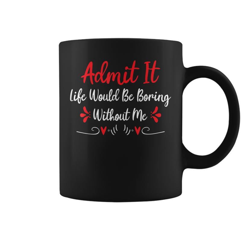 Admit It Life Would Be Boring Without Me Coffee Mug - Walmart.com