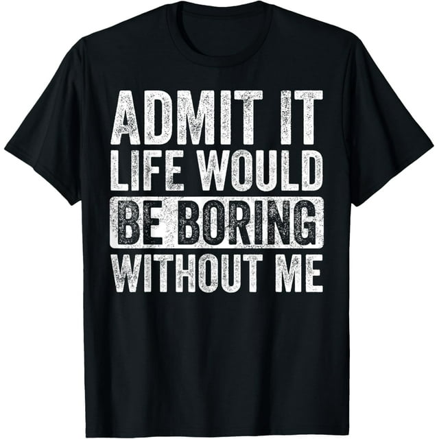 Admit It Life Would Be Boring Without Me Funny Humor Graphic T-Shirt ...