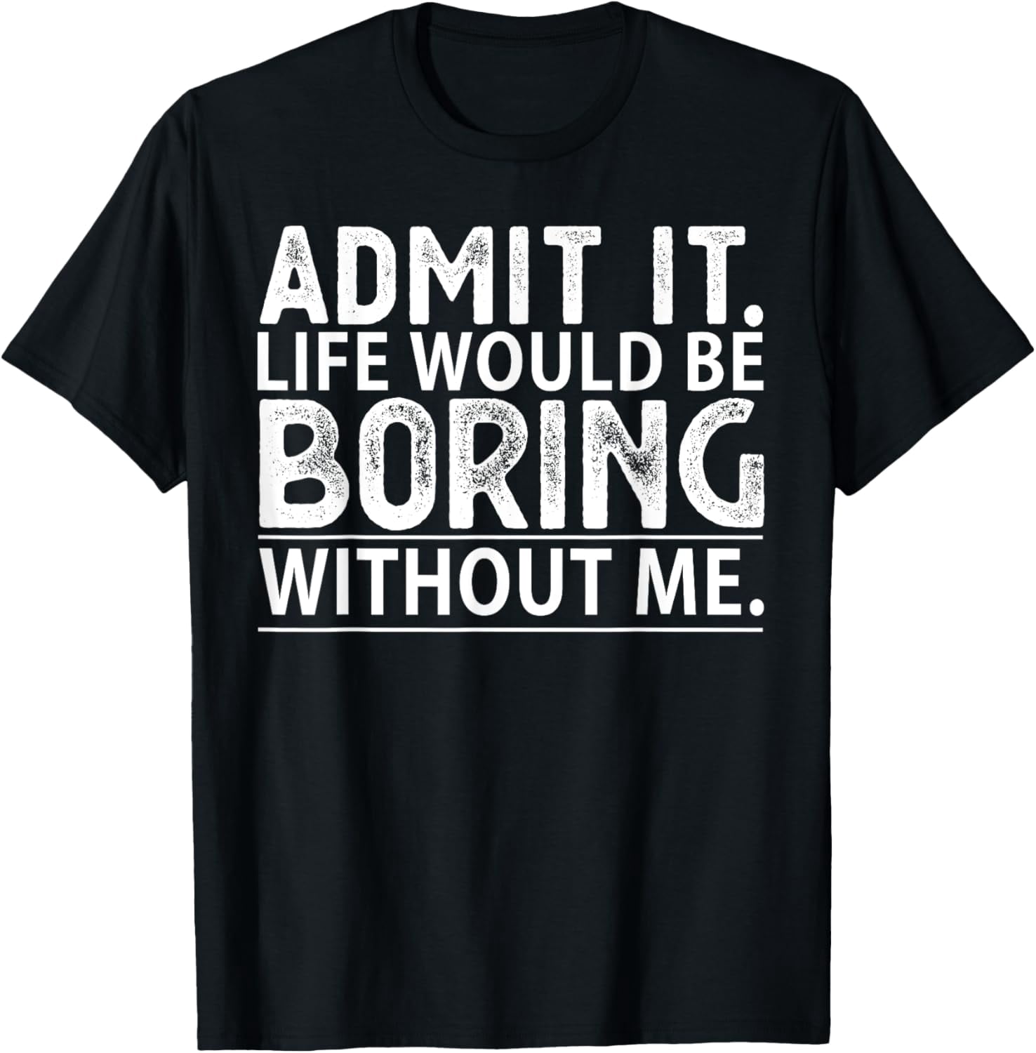 Admit It Life Would Be Boring Without Me Funny Novelty Men T-Shirt ...