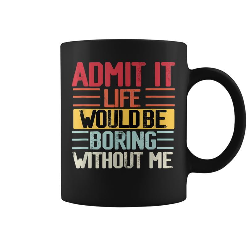 Admit It Life Would Be Boring Without Me Funny People Saying Coffee ...
