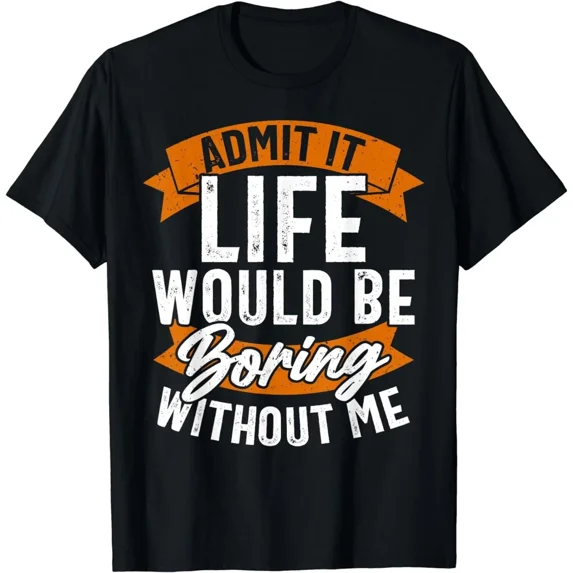 Admit It Life Would Be Boring Without Me Funny Quote Sarcastic Unisex T ...