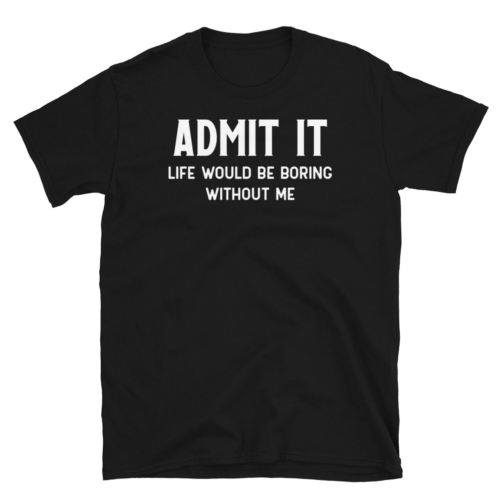 Admit It Life Would Be Boring Without Me Funny Quote Unisex T-Shirt ...