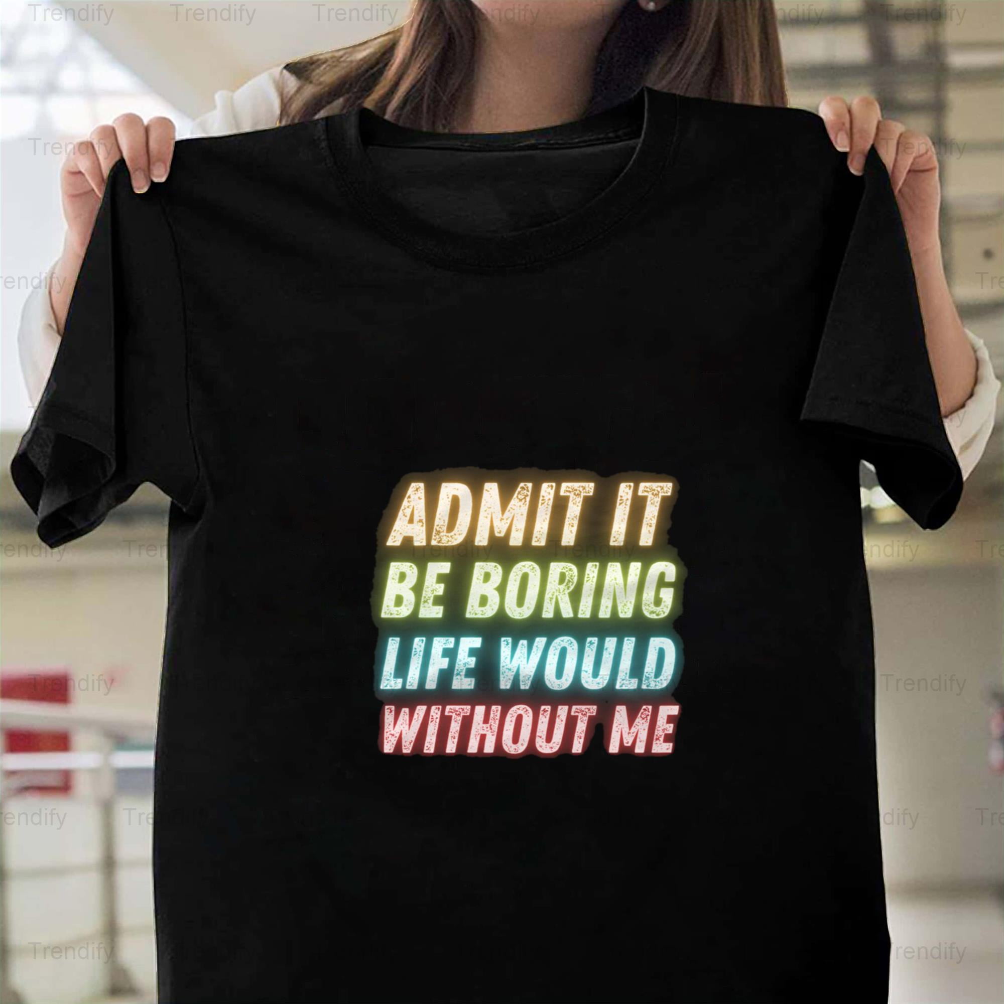 Admit It Life Would Be Boring Without Me Funny Sarcastic Quote H10794 T ...