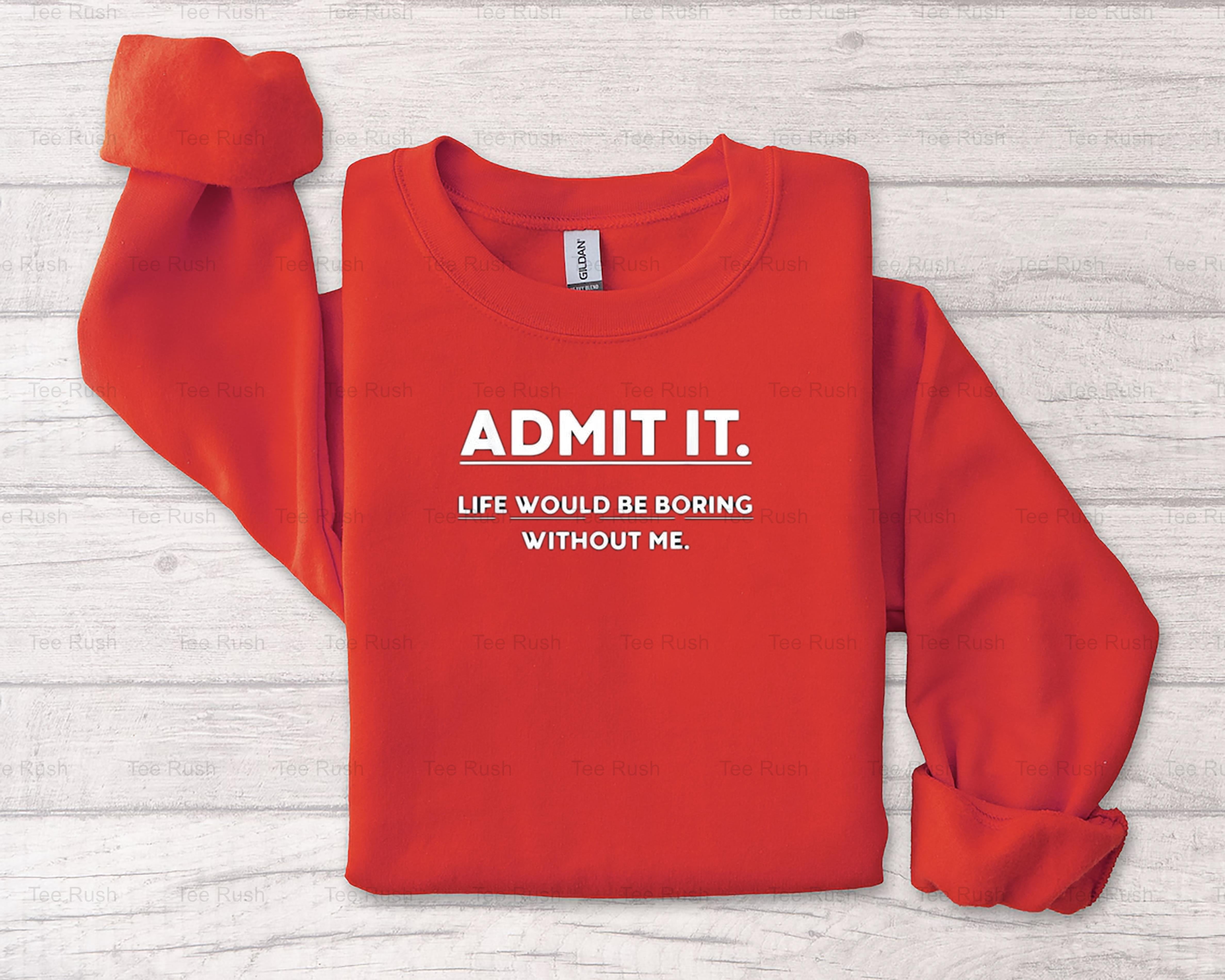 Admit It Life Would Be Boring Without Me, Funny, Sarcastic, Quote Tee, SW, Hoodie Unisex, up to ...