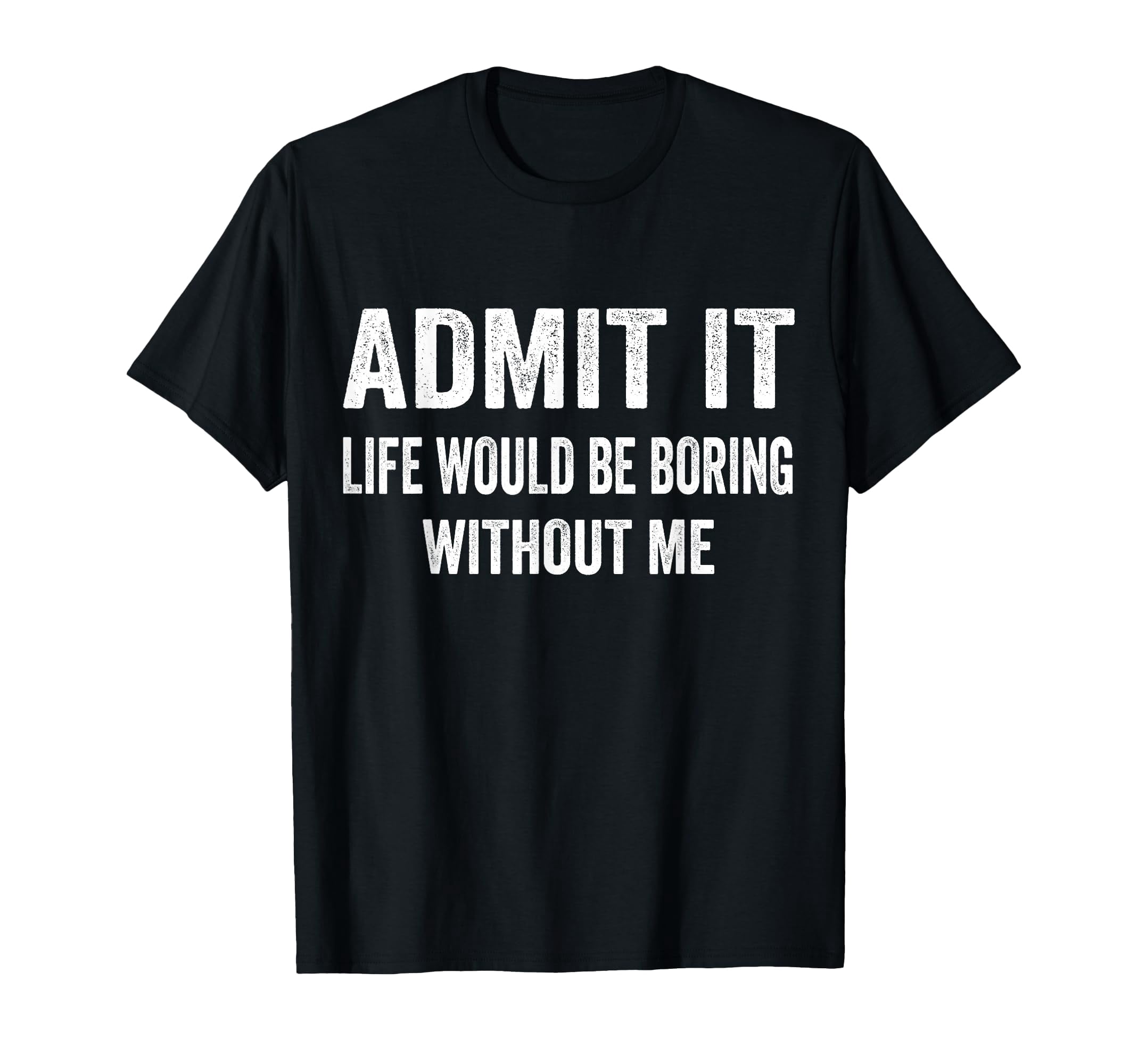 Admit It Life Would Be Boring Without Me Funny Saying T-Shirt - Black ...