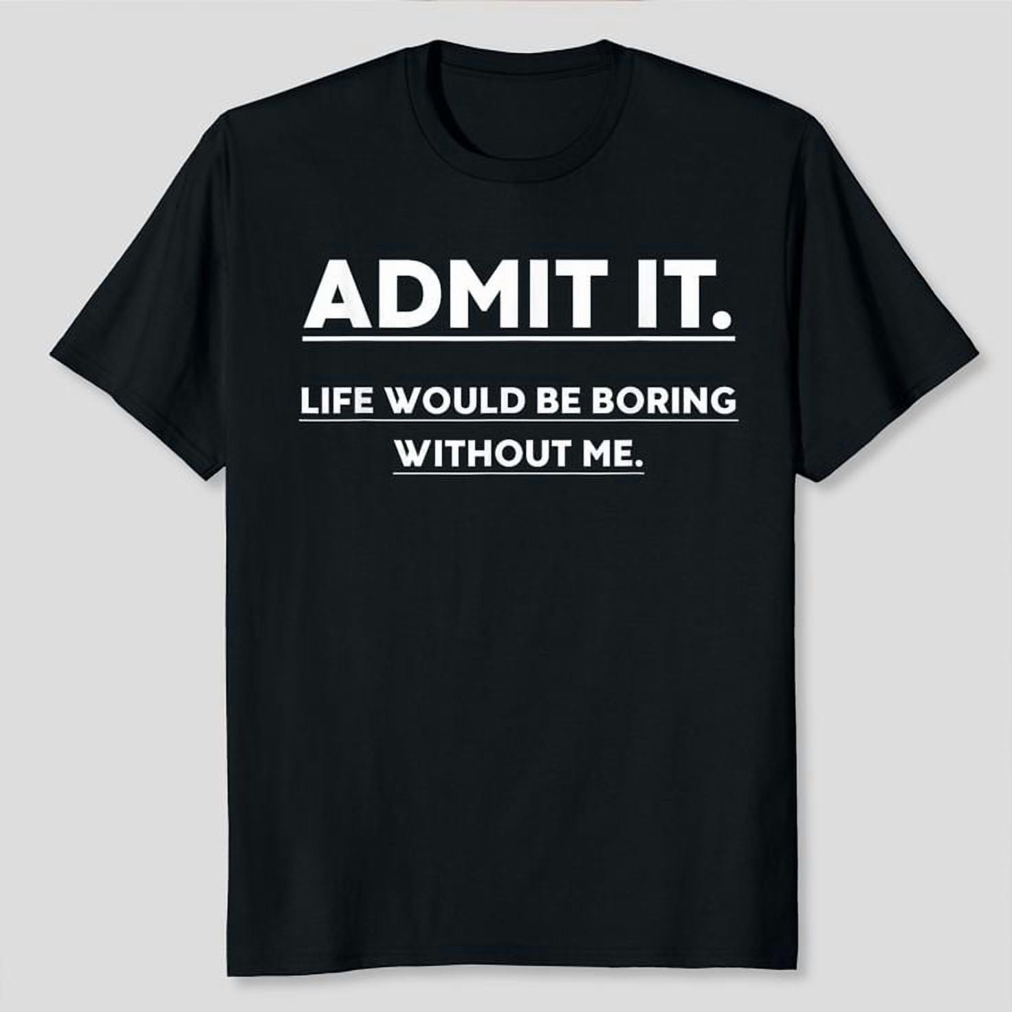 Admit It Life Would Be Boring Without Me Funny Saying Unisex T-Shirt ...
