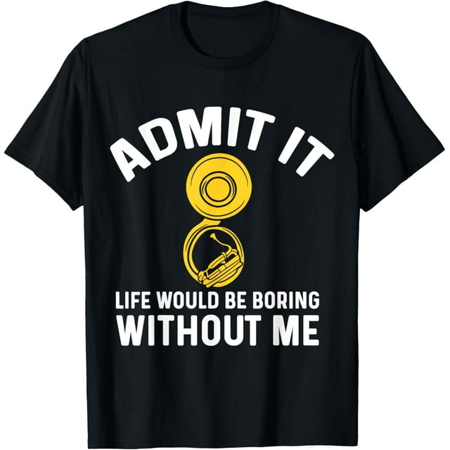 Admit It Life Would Be Boring Without Me Funny Sousaphone T-Shirt ...