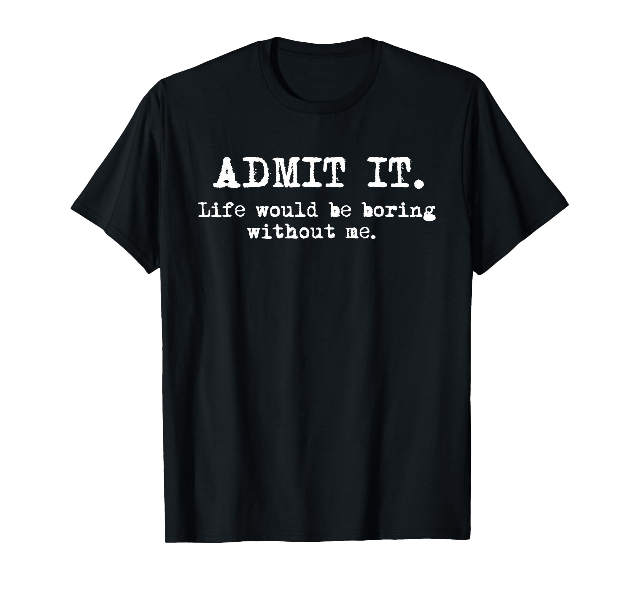 Admit It Life Would Be Boring Without Me Funny Witty Humor T-Shirt ...