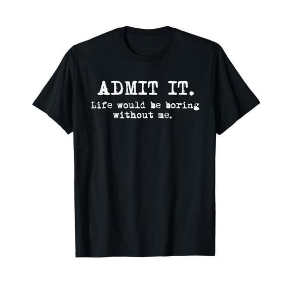 Admit It Life Would Be Boring Without Me Funny Witty Humor T-Shirt ...