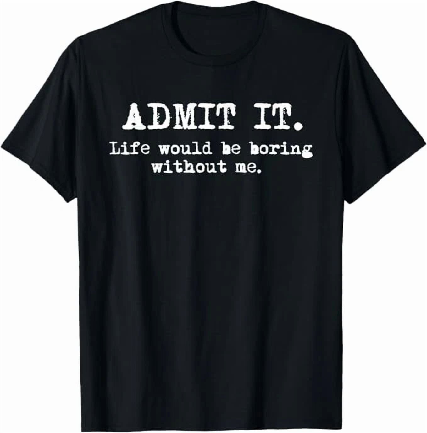 Admit It Life Would Be Boring Without Me Humor Graphic Tee Shirt Style,for men & women up to 5XL ...
