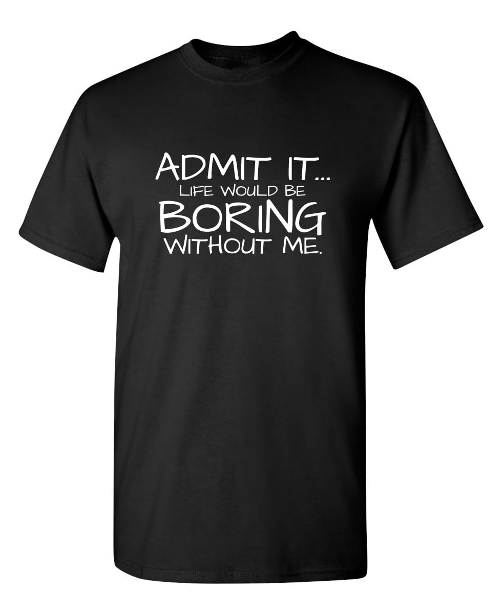 Admit It Life Would Be Boring Without Me Sarcastic Humor Graphic ...