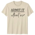 Admit It Life Would Be Boring Without Me T-Shirt Quote Tee - Walmart.com