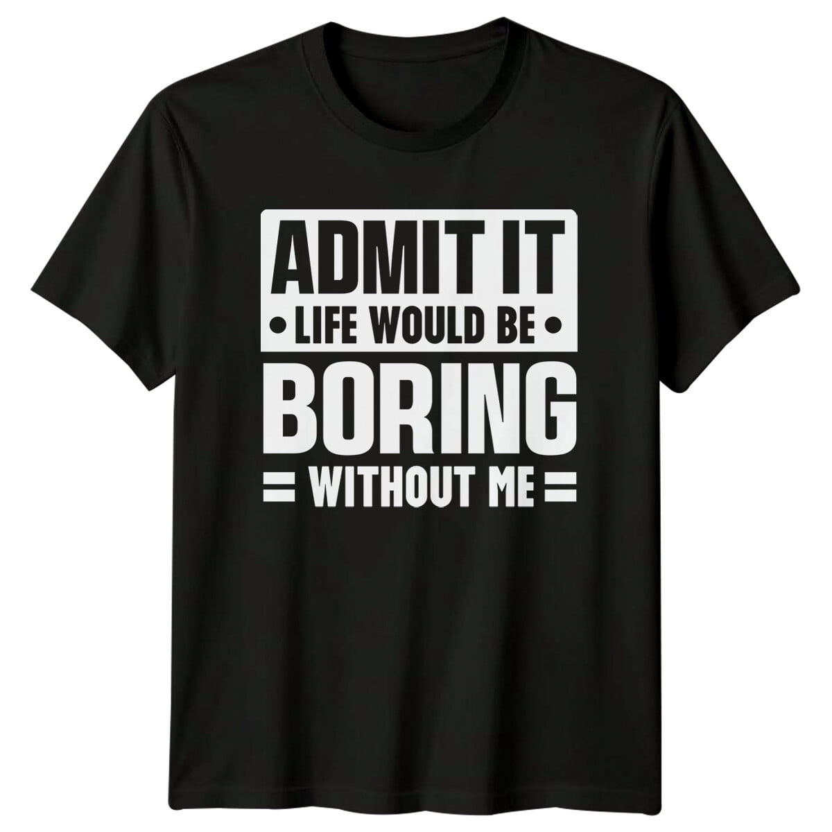 Admit It Life Would Be Boring Without Me T-Shirt - Walmart.com