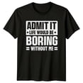 Admit It Life Would Be Boring Without Me T-Shirt - Walmart.com