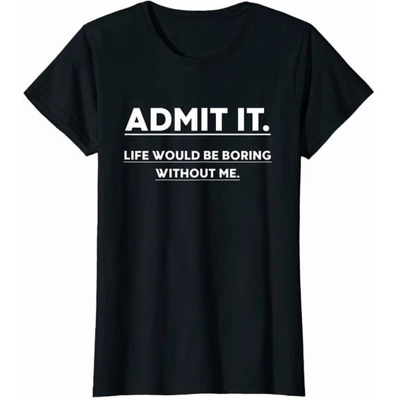 Admit It Life Would Be Boring Without Me T-Shirt - Walmart.com