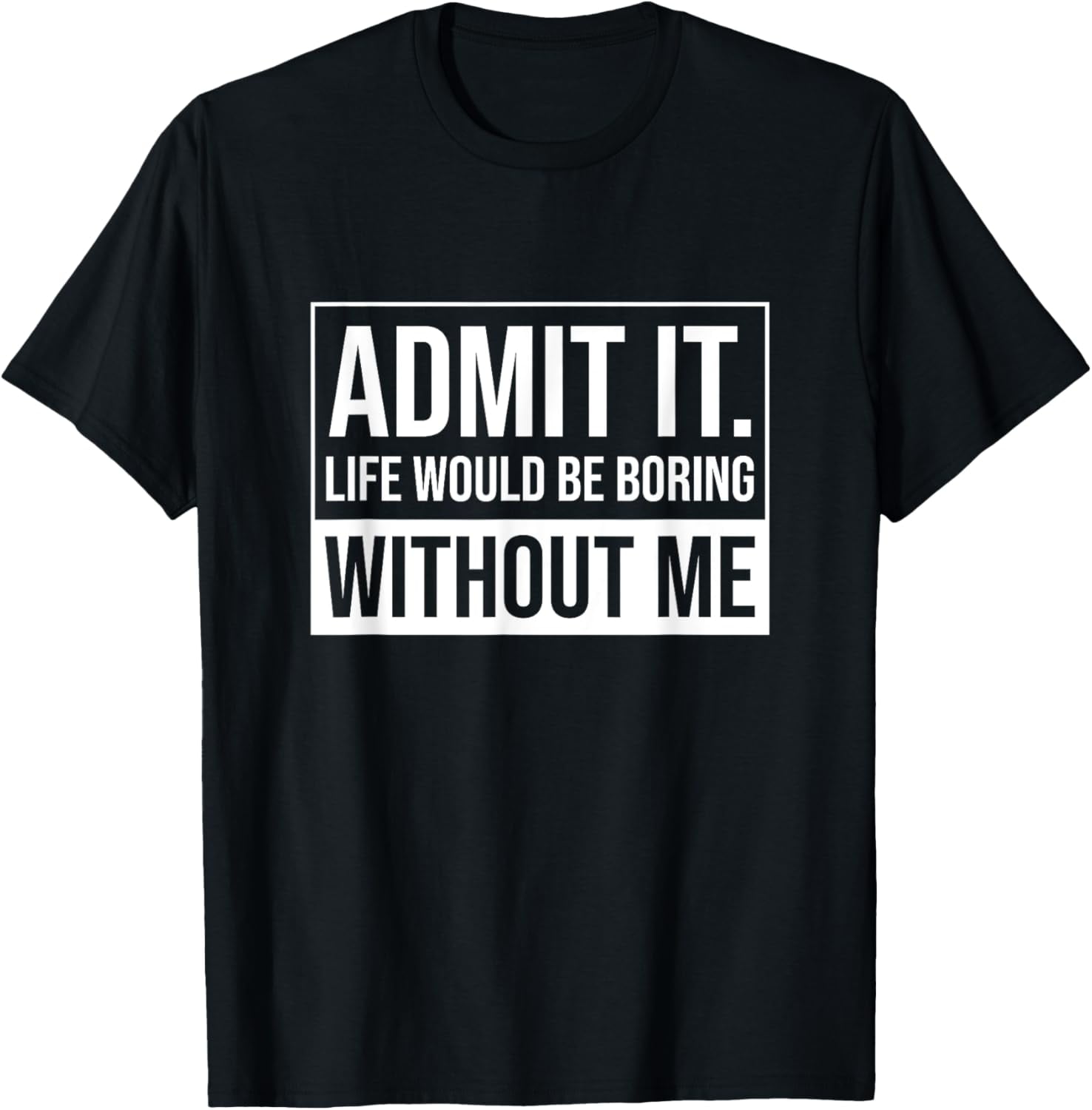 Admit it, Life Would be Boring Without Me, Funny Saying T-Shirt ...