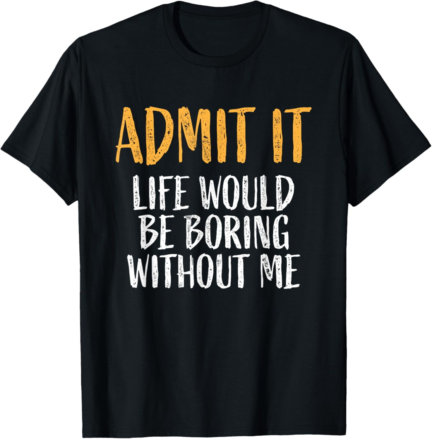 Admit it life would be boring without me Humour Funny Saying T-Shirt ...