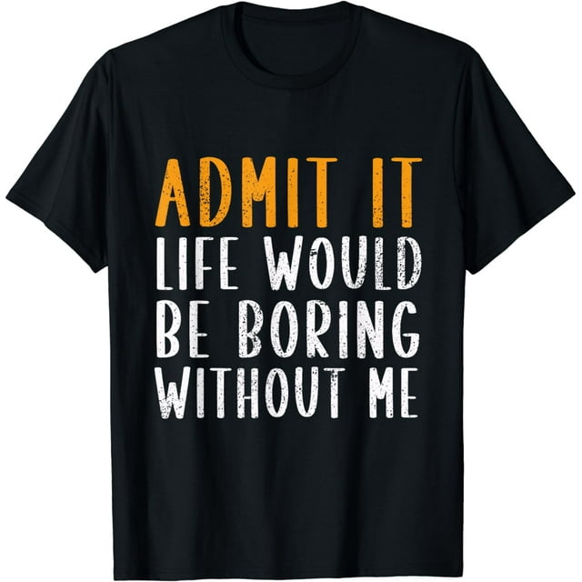 Admit it life would be boring without me Humour Funny Saying T-Shirt ...