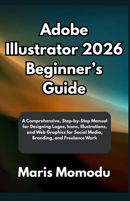 Adobe Illustrator 2026 Beginner's Guide: A Comprehensive, Step-by-Step ...