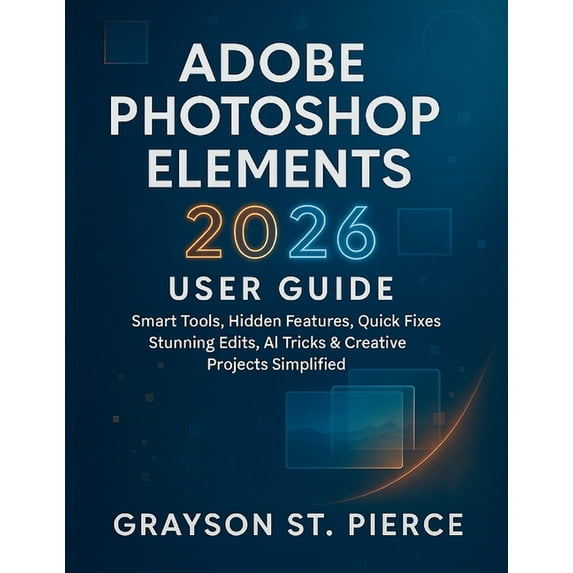 Adobe Photoshop Elements 2026 User Guide: Smart Tools, Hidden Features ...