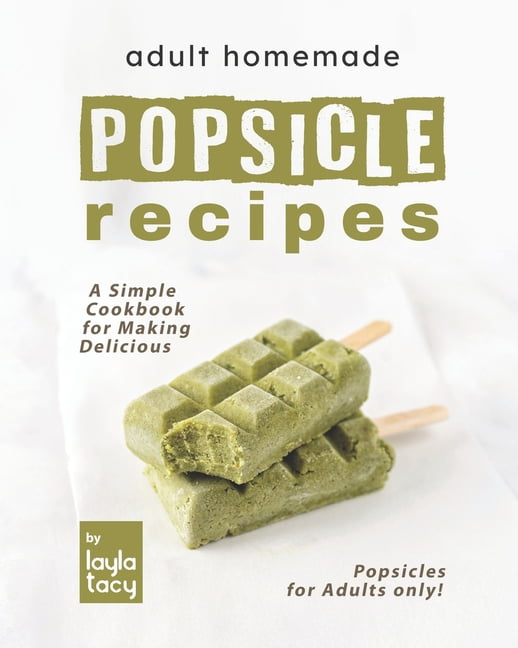 Adult Homemade Popsicle Recipes: A Simple Cookbook for Making Delicious ...