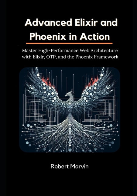Advanced Elixir and Phoenix in Action: Master High-Performance Web Architecture with Elixir, OTP ...