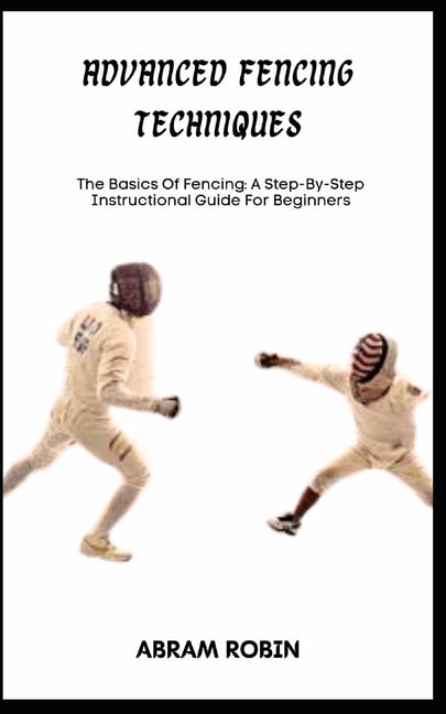 Advanced Fencing Techniques: The Basics Of Fencing: A Step-By-Step ...