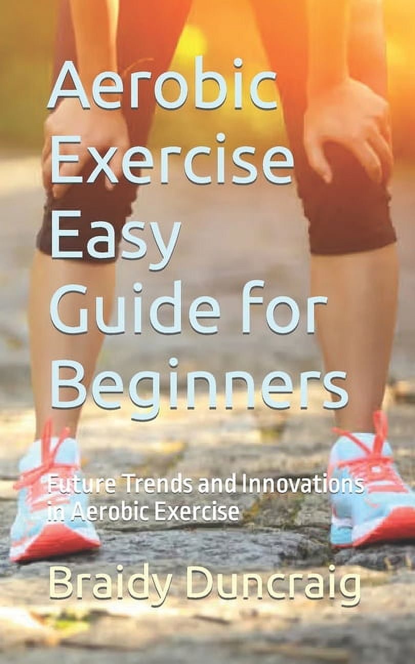 Aerobic Exercise Easy Guide for Beginners: Future Trends and ...